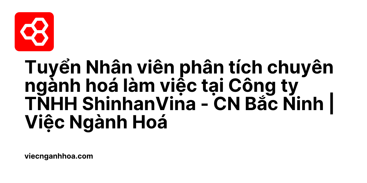 Tuyển Nhân viên phân tích chuyên ngành hoá làm việc tại Công ty TNHH ShinhanVina - CN Bắc Ninh ...